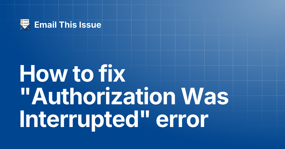 How to fix "Authorization Was Interrupted" error | Email This Issue