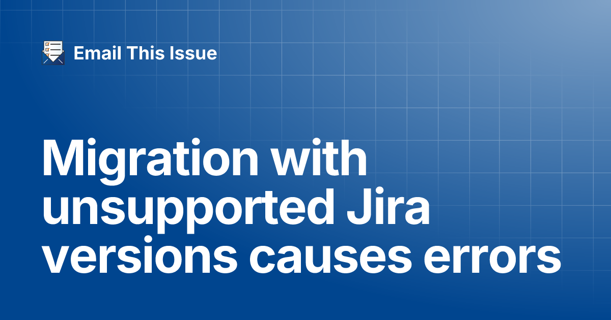 Migration with unsupported Jira versions causes errors | Email This Issue Migration with unsupported Jira versions causes errors | Email This Issue